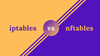 iptables vs nftables: What’s the Difference?